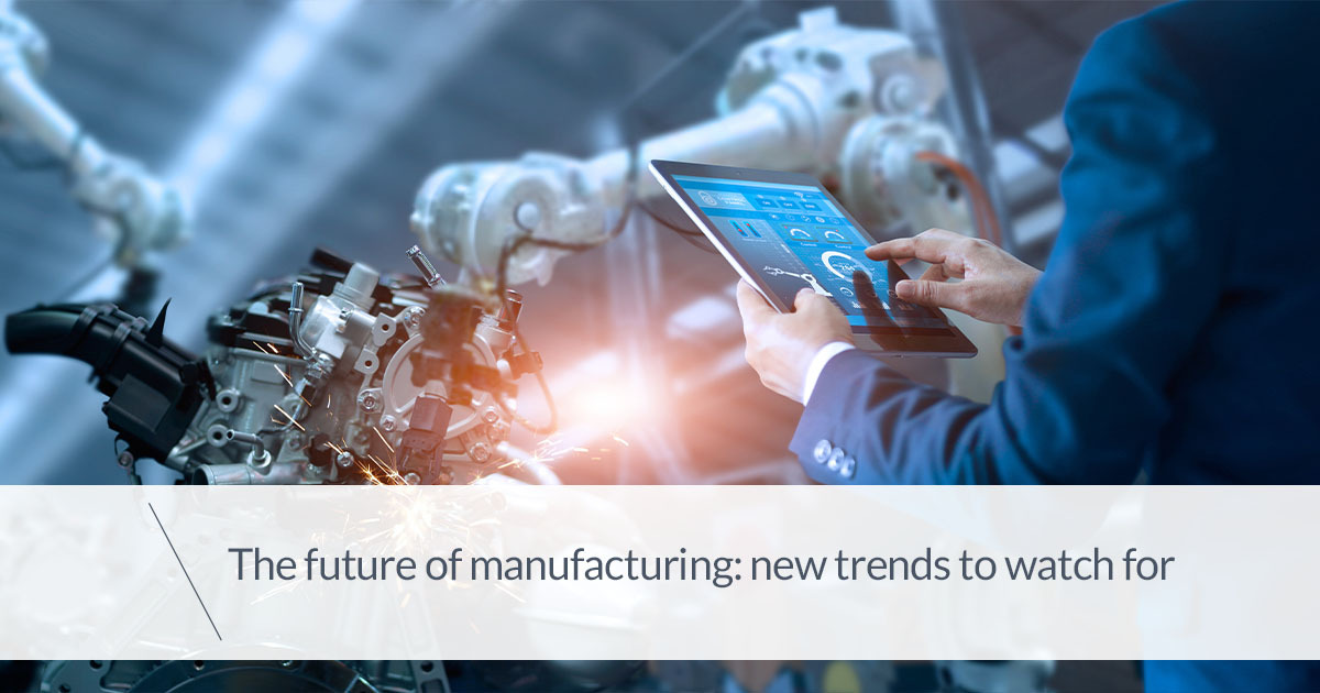 The future of manufacturing: new trends to watch for